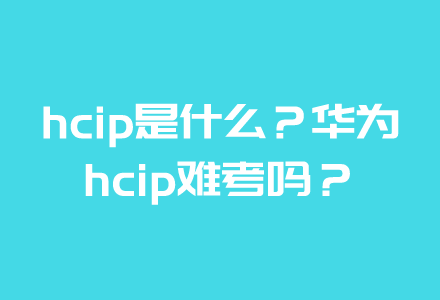 hcip是什么？华为hcip难考吗？-华为认证FAQ-59学习网