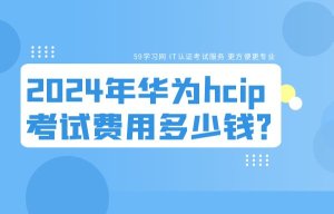 2024年华为hcip考试费用多少钱？-华为认证FAQ-59学习网