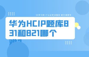 华为hcip题库821和831哪个难考?-华为认证FAQ-59学习网