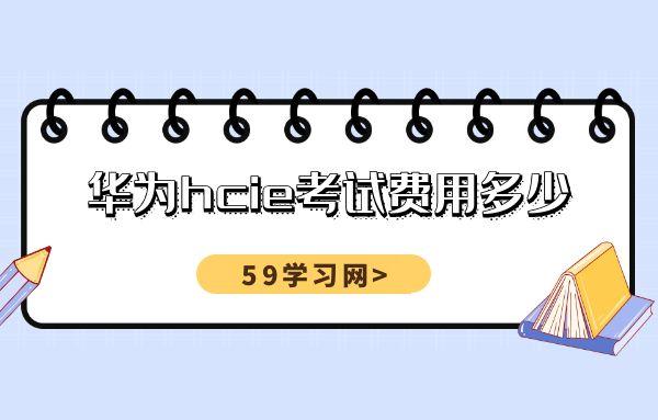 2025年华为hcie考试费用多少？-华为认证FAQ-59学习网